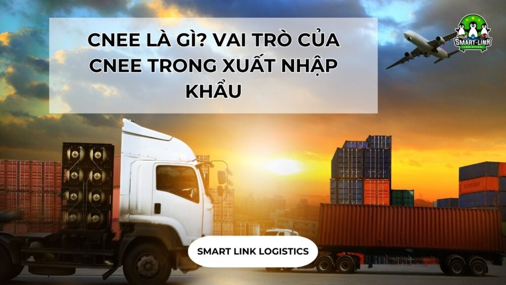 CNEE LÀ GÌ? VAI TRÒ CỦA CNEE TRONG XUẤT NHẬP KHẨU - Smartlink